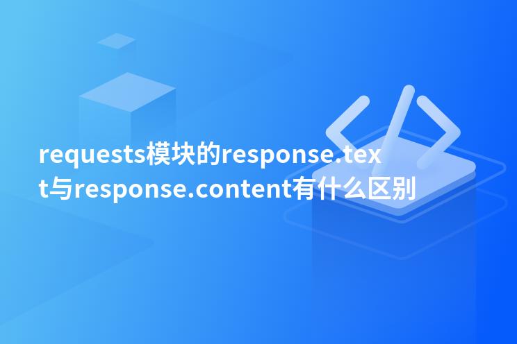 requests模块的response.text与response.content有什么区别 – PingCode