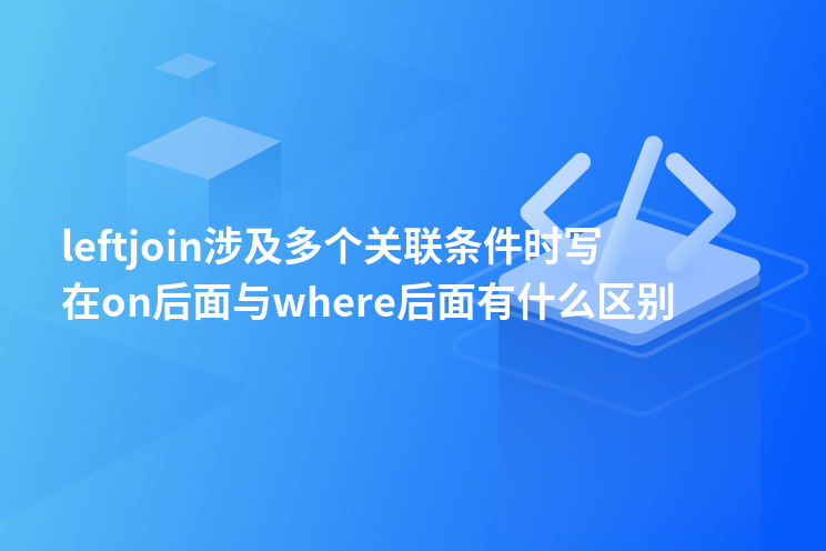 left join 涉及多个关联条件时写在on后面与where后面有什么区别 – PingCode