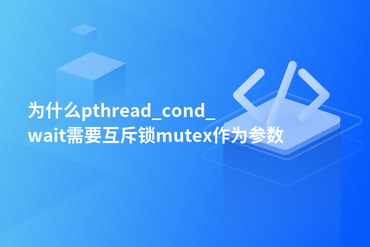 为什么pthread_cond_wait需要互斥锁mutex作为参数 – PingCode