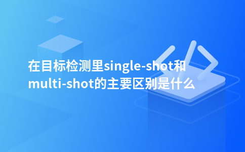 在目标检测里single-shot和multi-shot的主要区别是什么 – PingCode