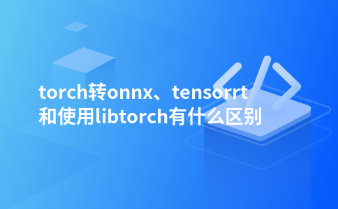 torch转onnx、tensorrt和使用libtorch有什么区别 – PingCode