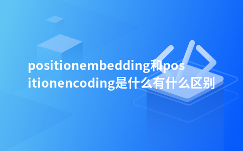 position embedding和position encoding是什么有什么区别 – PingCode