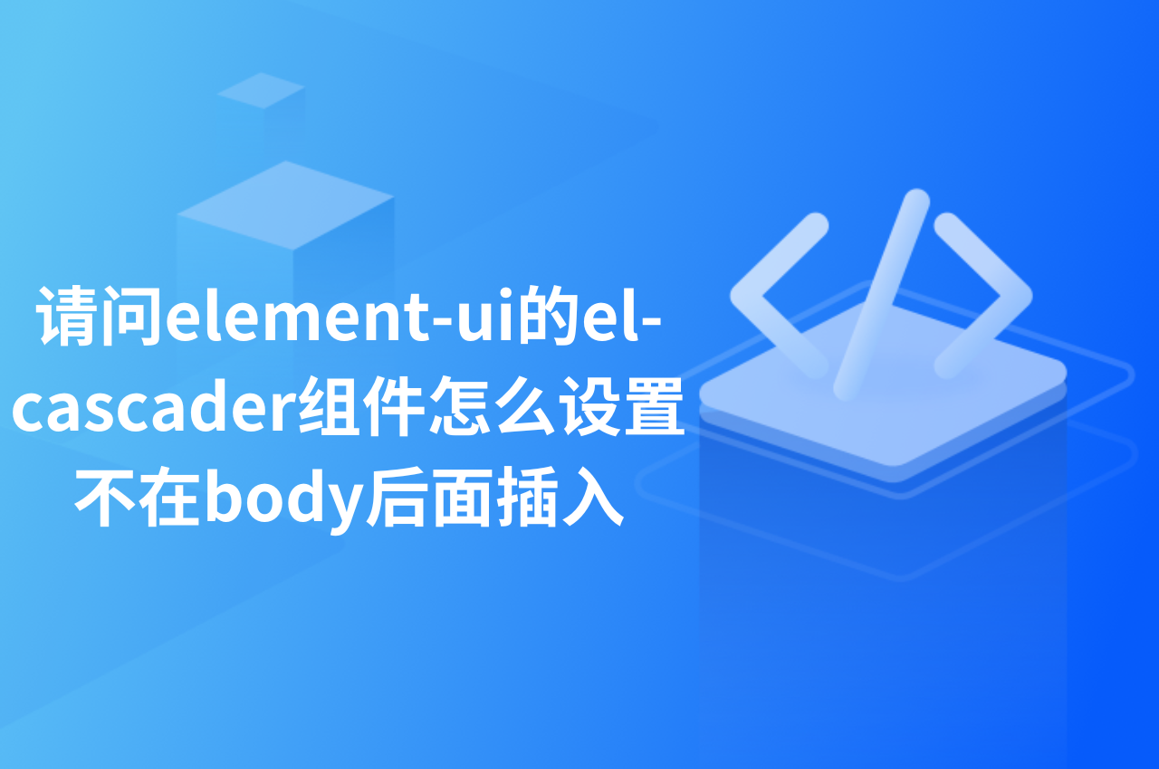 请问element-ui的el-cascader组件怎么设置不在body后面插入 – PingCode